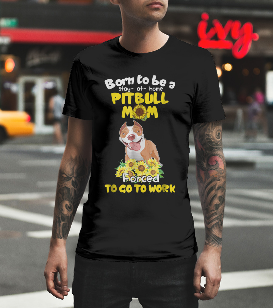 Born To Be A Stay-At-Home Pitbull Mom Sunflowers Forced To Go To Work T-Shirt