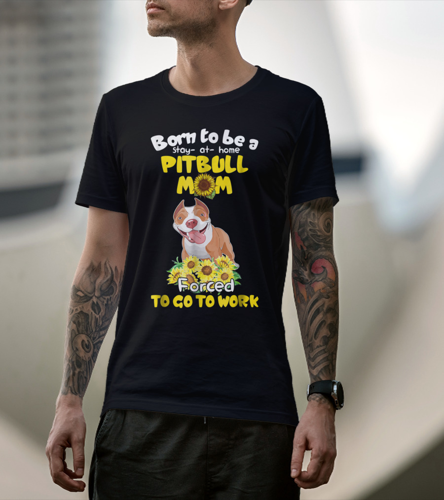 Born To Be A Stay-At-Home Pitbull Mom Sunflowers Forced To Go To Work T-Shirt