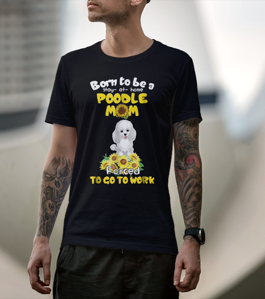 Born To Be A Stay At Home Poodle Mom Forced To Go To Work Sunflower Poodle T-Shirt