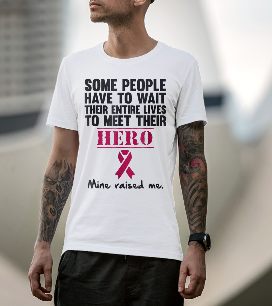Some People Wait Their Entire Lives To Meet Their Hero Mine Raised Me Breast Cancer Pink T-Shirt