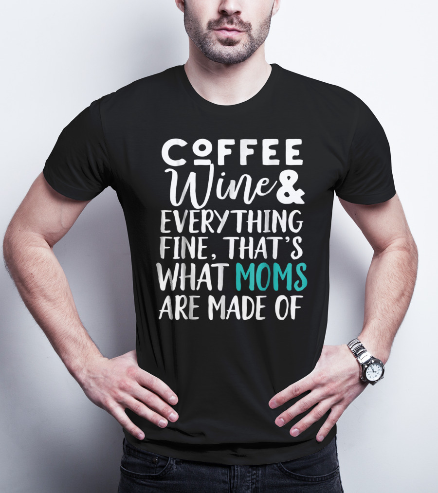 Coffee Wine And Everything Fine That's What Moms Are Made Of T-Shirt