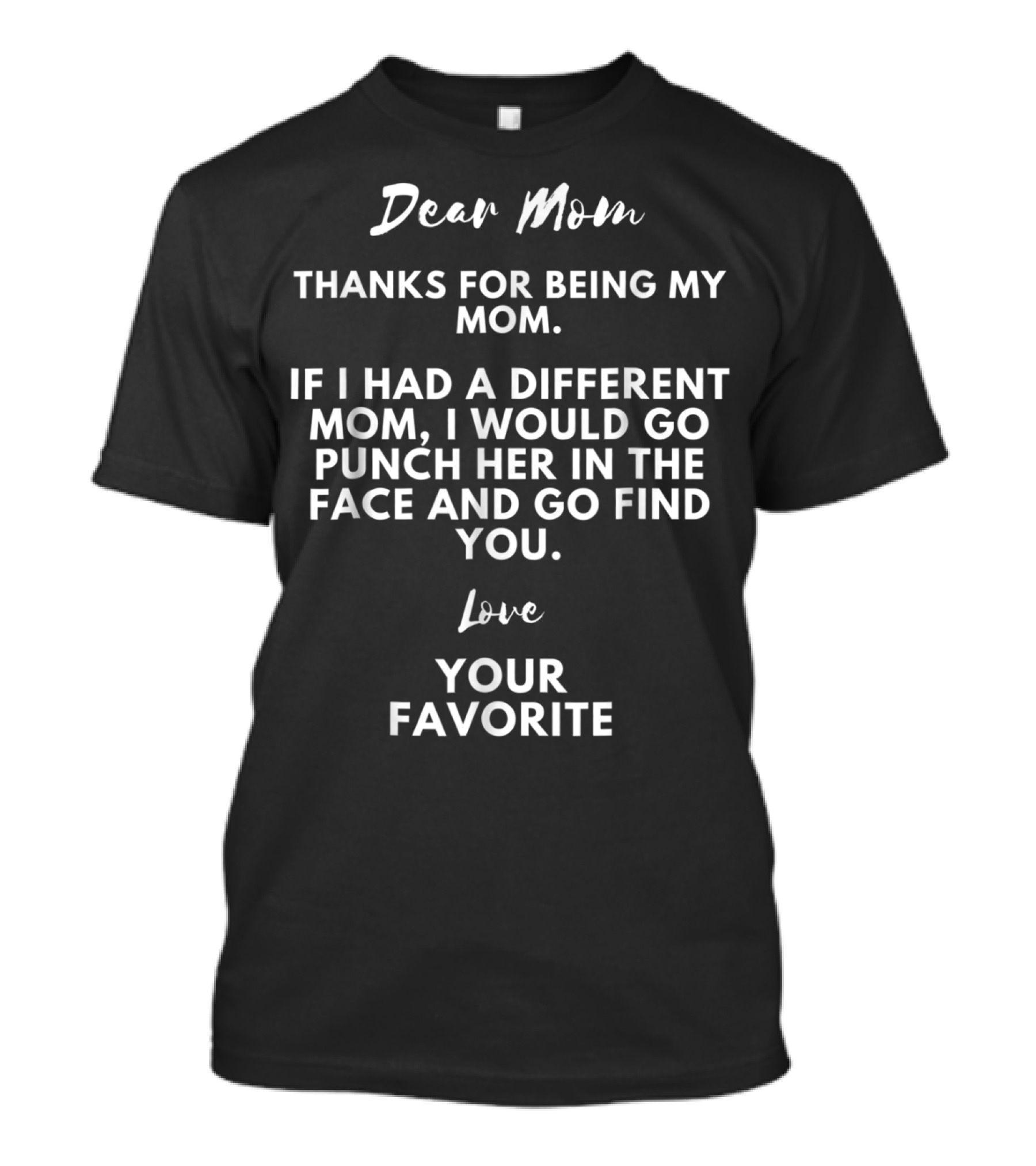 Dear Mom Thanks For Being My Mom If I Had A Different Mom I Would Go Punch Her In The Face And Go Find You Love Your Favorite T-Shirt