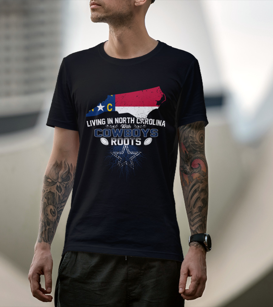 Living In North Carolina With Cowboys Roots Dallas Football T-Shirt