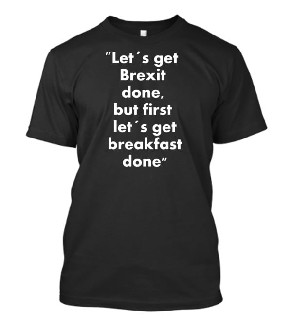 Let’s Get Brexit Done But First Let’s Get Breakfast Done T-Shirt