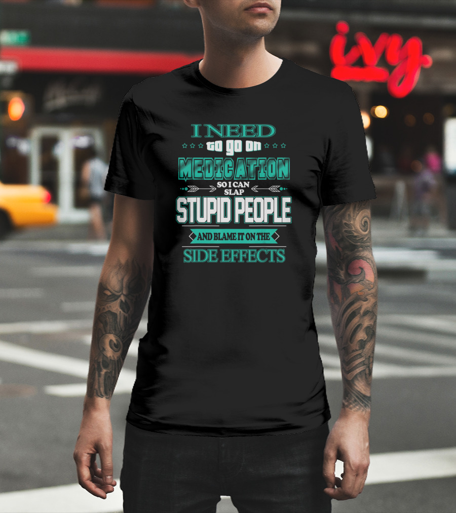 I Need To Go On Medication So I Can Slap Stupid People And Blame It On The Side Effects T-Shirt