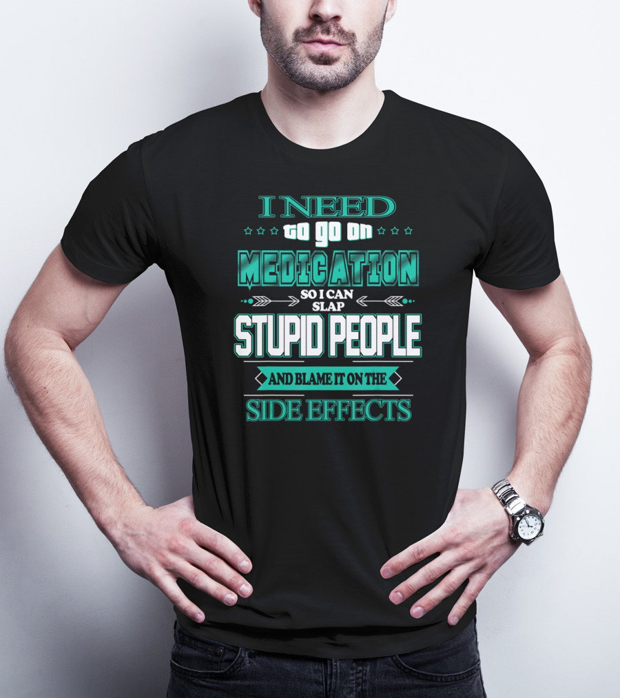 I Need To Go On Medication So I Can Slap Stupid People And Blame It On The Side Effects T-Shirt