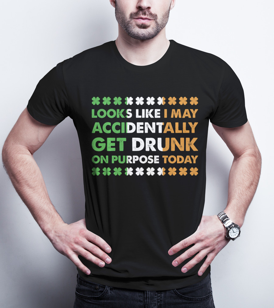 Looks Like I May Accidentally Get Drunk On Purpose Today Irish Clover Colors T-Shirt