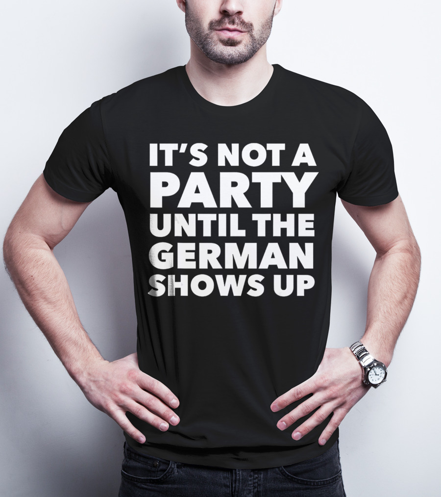 It's Not A Party Until The German Shows Up T-Shirt