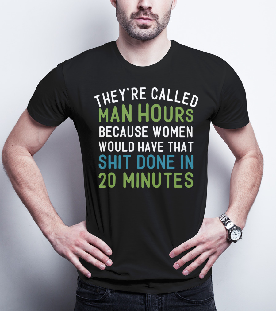 They’re Called Man Hours Because Women Would Have That Shit Done In 20 Minutes T-Shirt