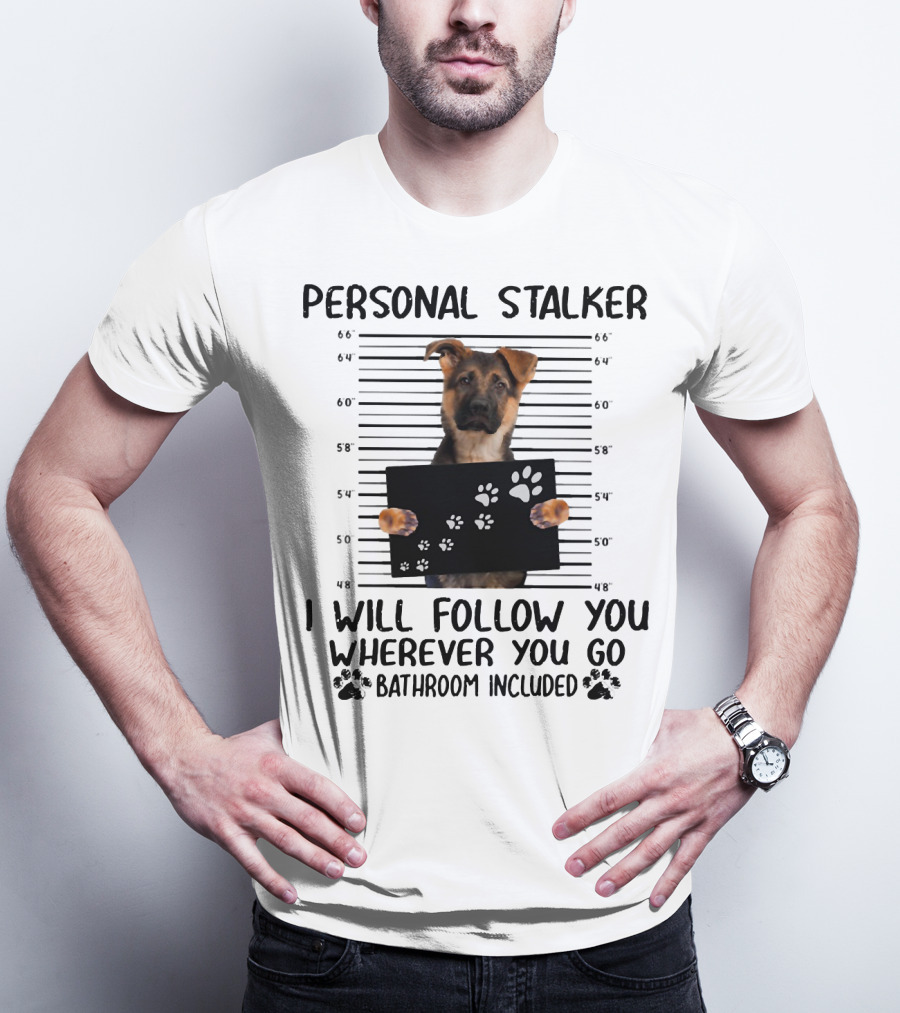 Personal Stalker German Shepherd Mugshot I Will Follow You Wherever You Go Bathroom Included T-Shirt