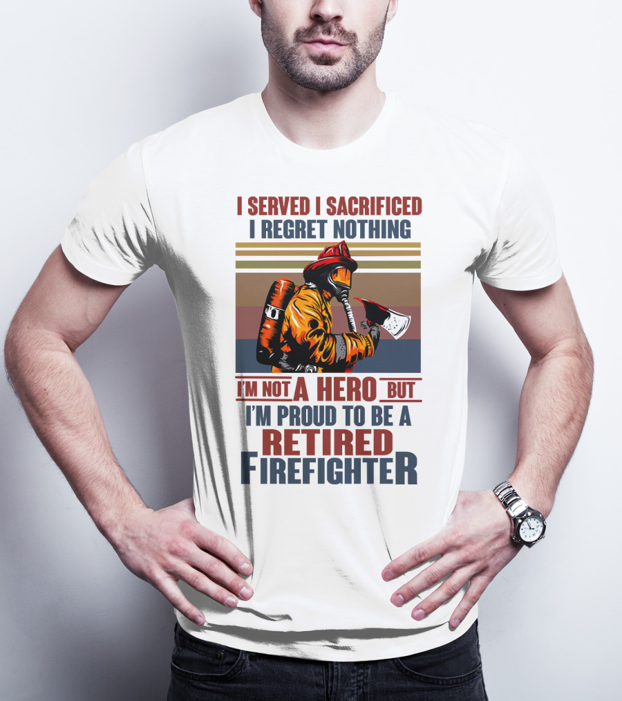 I Served I Sacrificed I Regret Nothing Proud Retired Firefighter Not A Hero T-Shirt