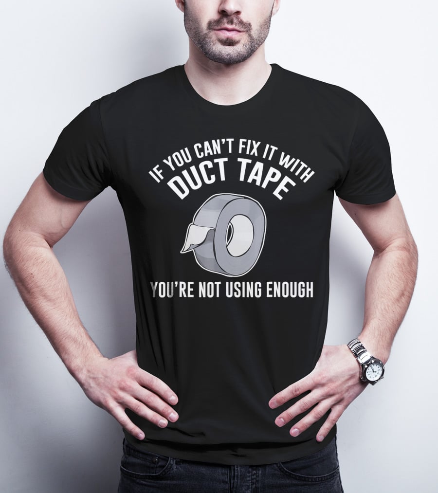 If You Can't Fix It With Duct Tape You're Not Using Enough T-Shirt
