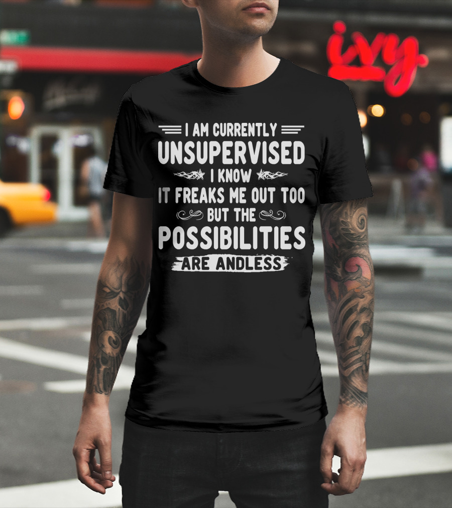 I Am Currently Unsupervised I Know It Freaks Me Out Too But The Possibilities Are Endless T-Shirt
