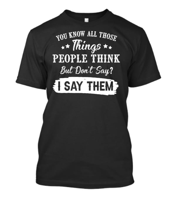 You Know All Those Things People Think But Don't Say? I Say Them T-Shirt