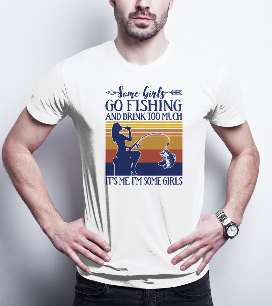 Some Girls Go Fishing And Drink Too Much It's Me I'm Some Girls T-Shirt