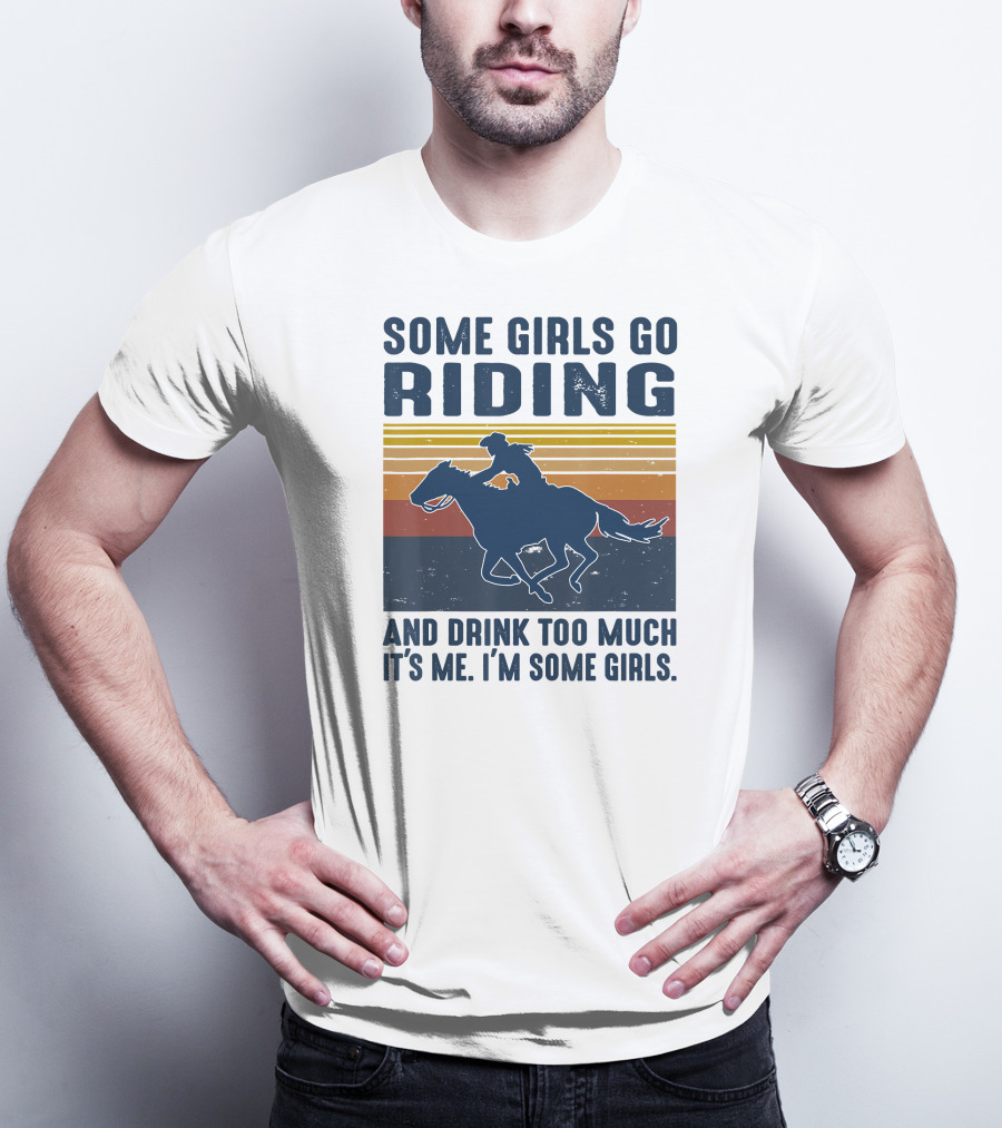 Some Girls Go Riding And Drink Too Much It's Me I'm Some Girls T-Shirt