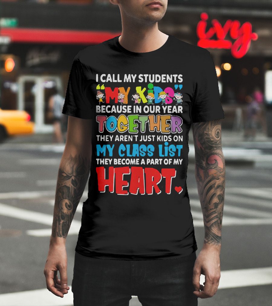 I Call My Students My Kids Because In Our Year Together They Aren't Just Kids On My Class List They Become A Part Of My Heart T-Shirt