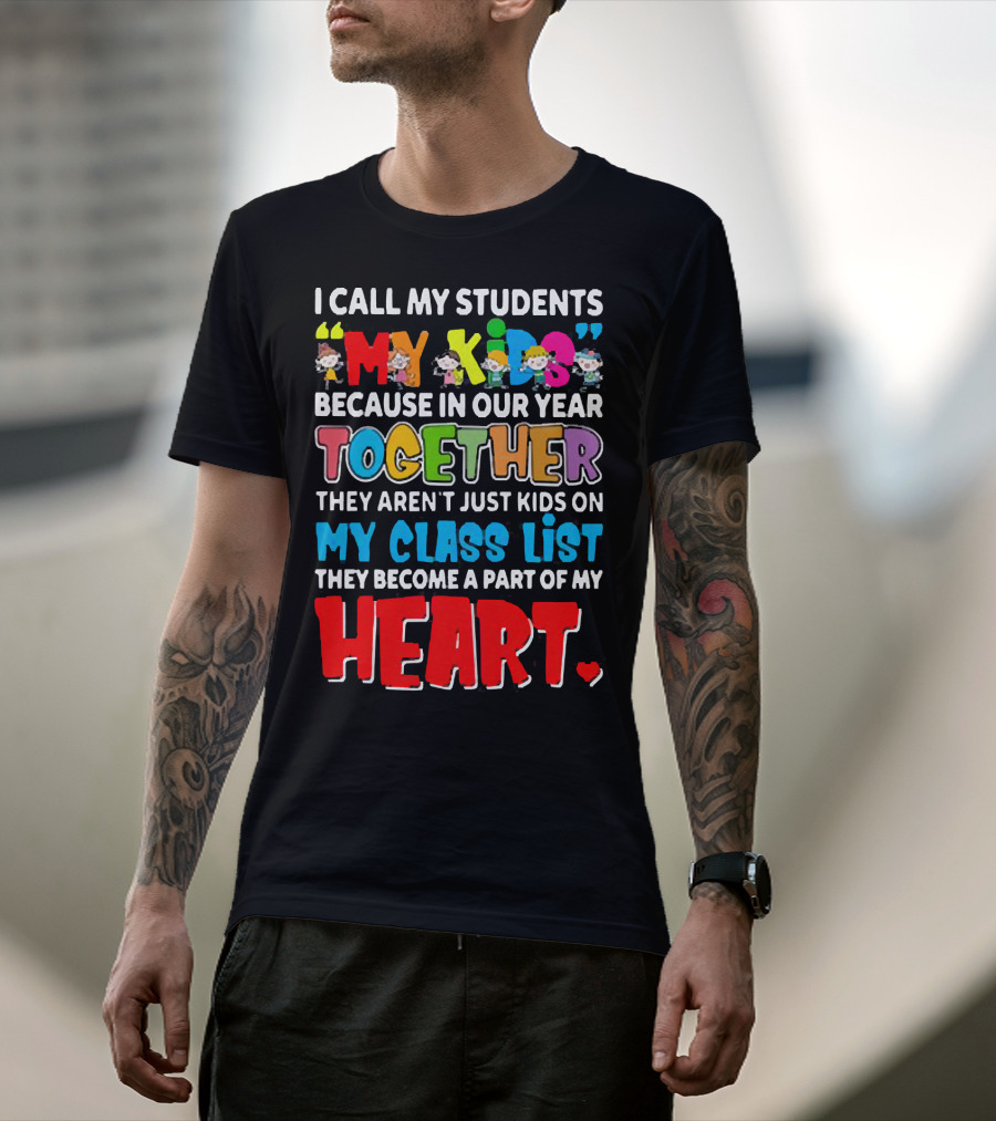 I Call My Students My Kids Because In Our Year Together They Aren't Just Kids On My Class List They Become A Part Of My Heart T-Shirt