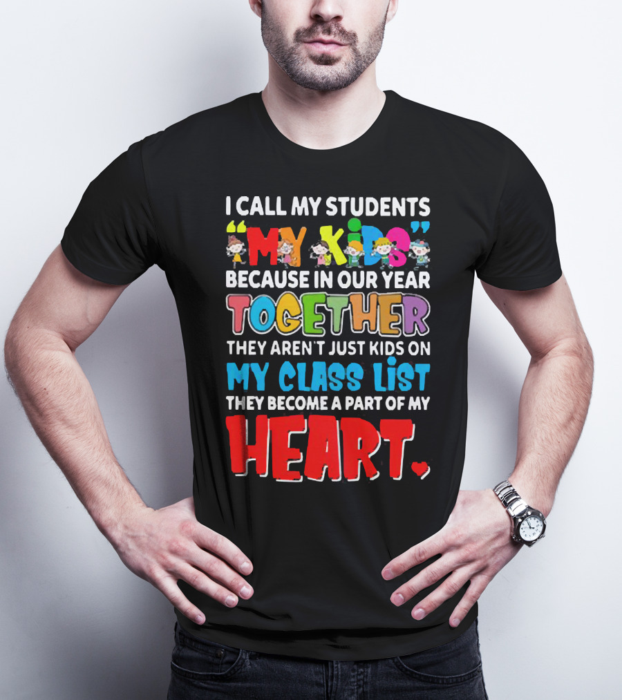 I Call My Students My Kids Because In Our Year Together They Aren't Just Kids On My Class List They Become A Part Of My Heart T-Shirt