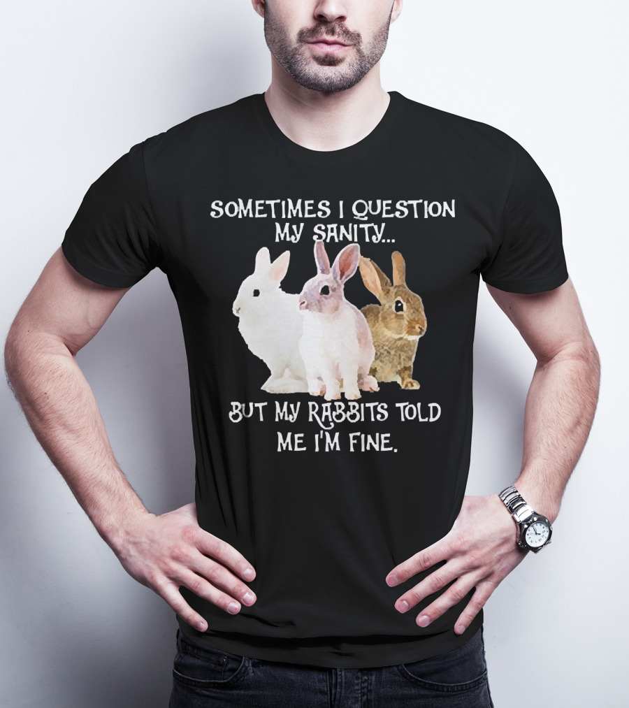 Sometimes I Question My Sanity But My Rabbits Told Me I'm Fine Rabbits T-Shirt