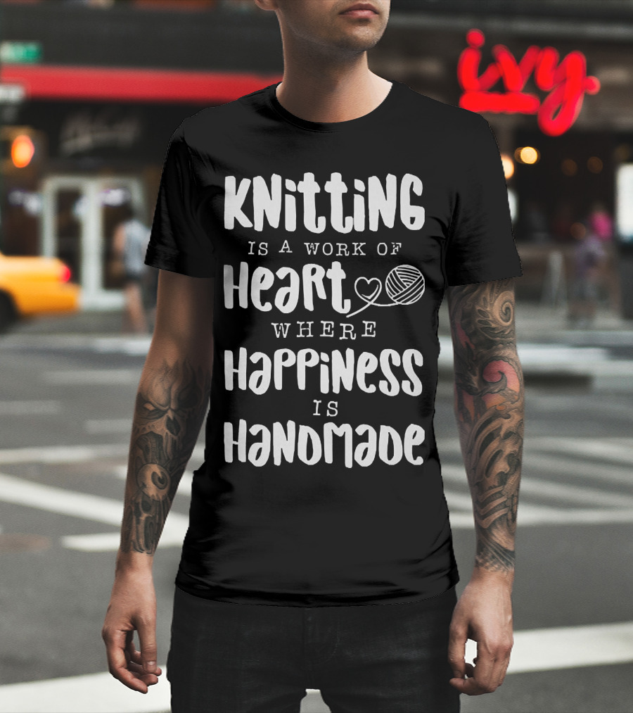 Knitting Is A Work Of Heart Where Happiness Is Handmade With Yarn And Heart Image T-Shirt