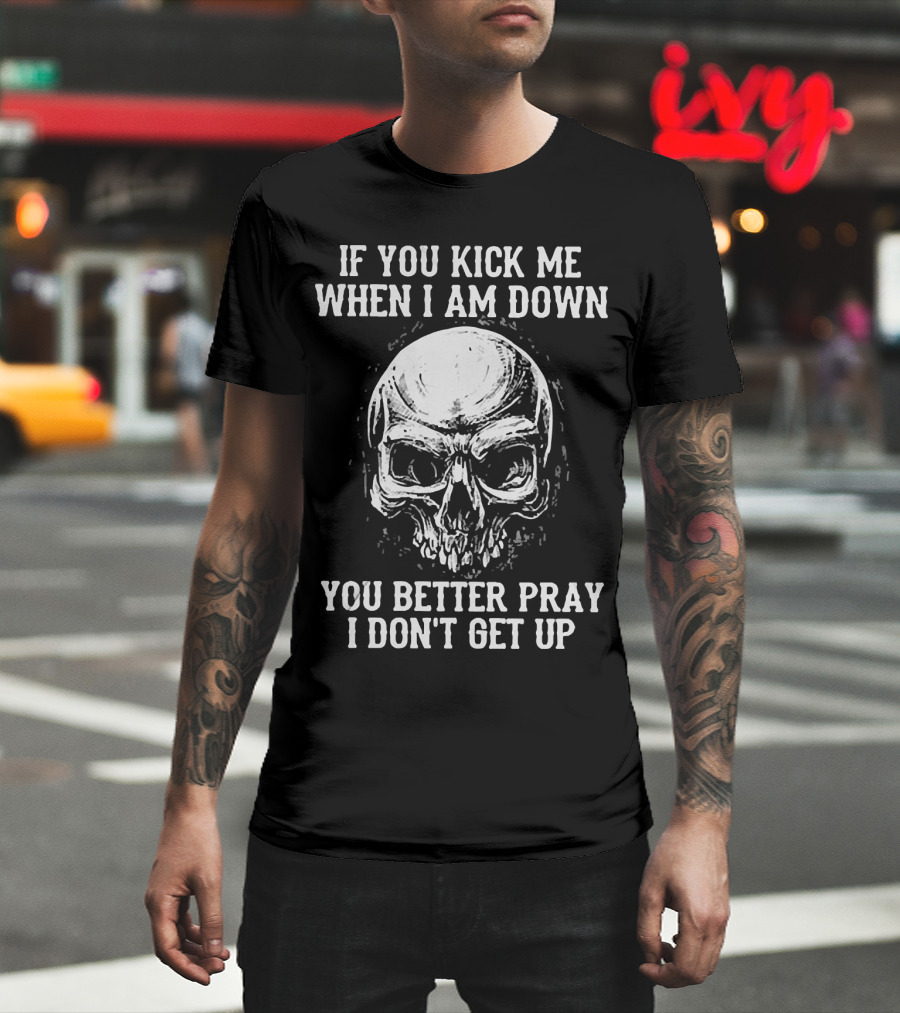 If You Kick Me When I Am Down You Better Pray I Don't Get Up Skull T-Shirt