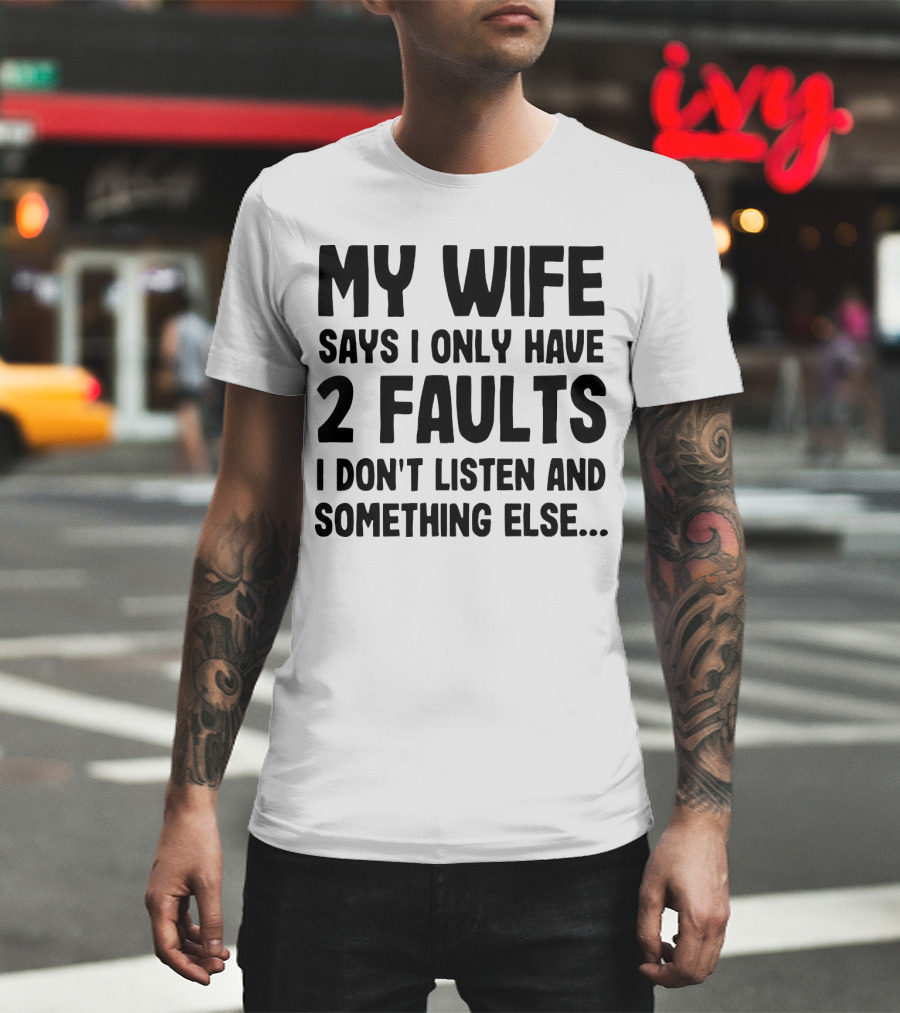 My Wife Says I Only Have 2 Faults I Don’t Listen And Something Else T-Shirt