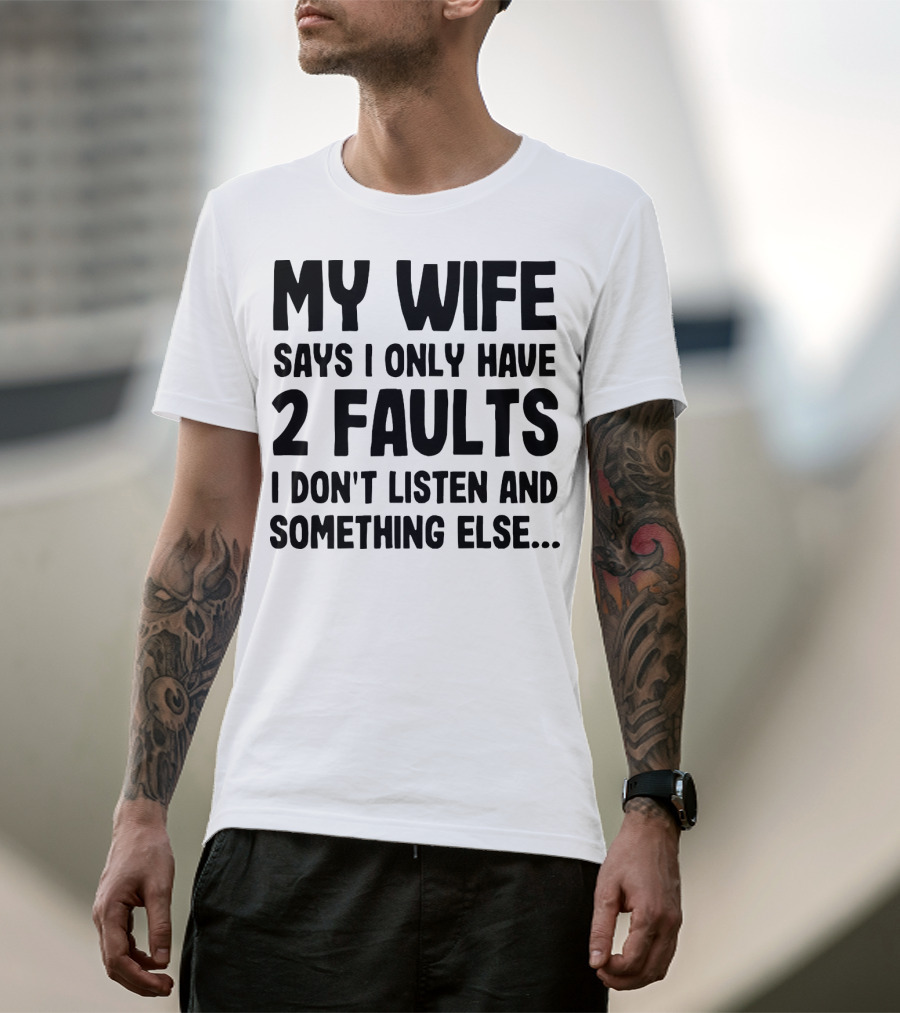 My Wife Says I Only Have 2 Faults I Don’t Listen And Something Else T-Shirt