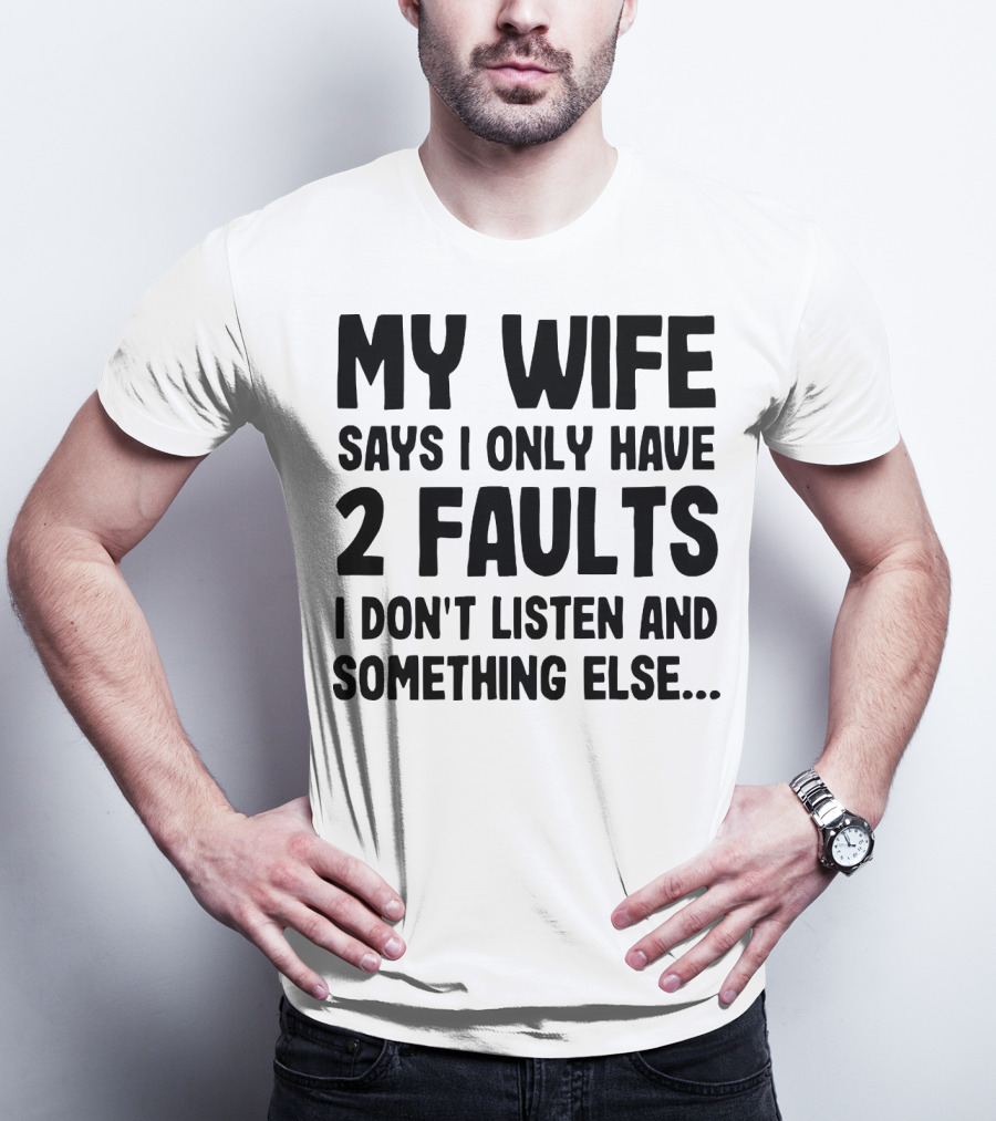 My Wife Says I Only Have 2 Faults I Don’t Listen And Something Else T-Shirt