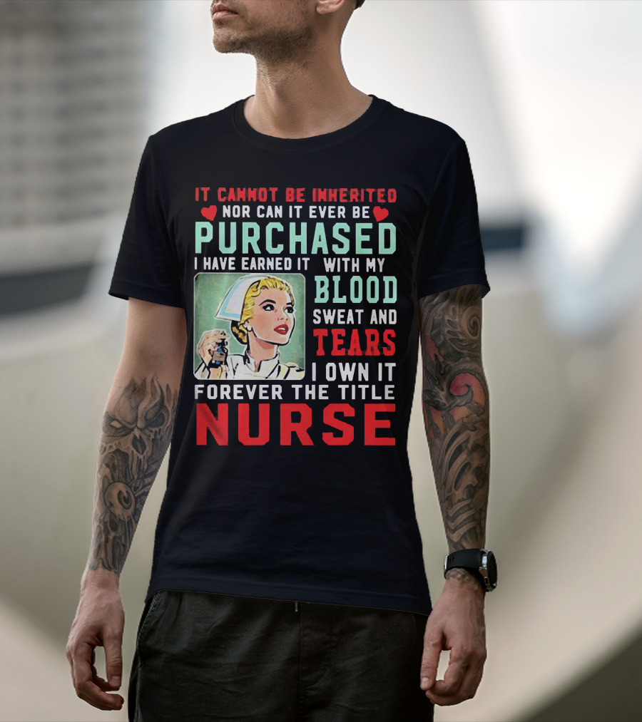 It Cannot Be Inherited Nor Can It Ever Be Purchased Nurse Blood Sweat Tears I Own It Forever T-Shirt