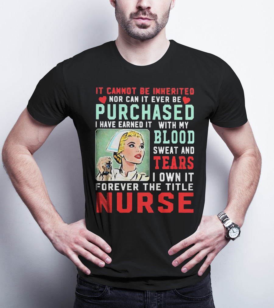 It Cannot Be Inherited Nor Can It Ever Be Purchased Nurse Blood Sweat Tears I Own It Forever T-Shirt