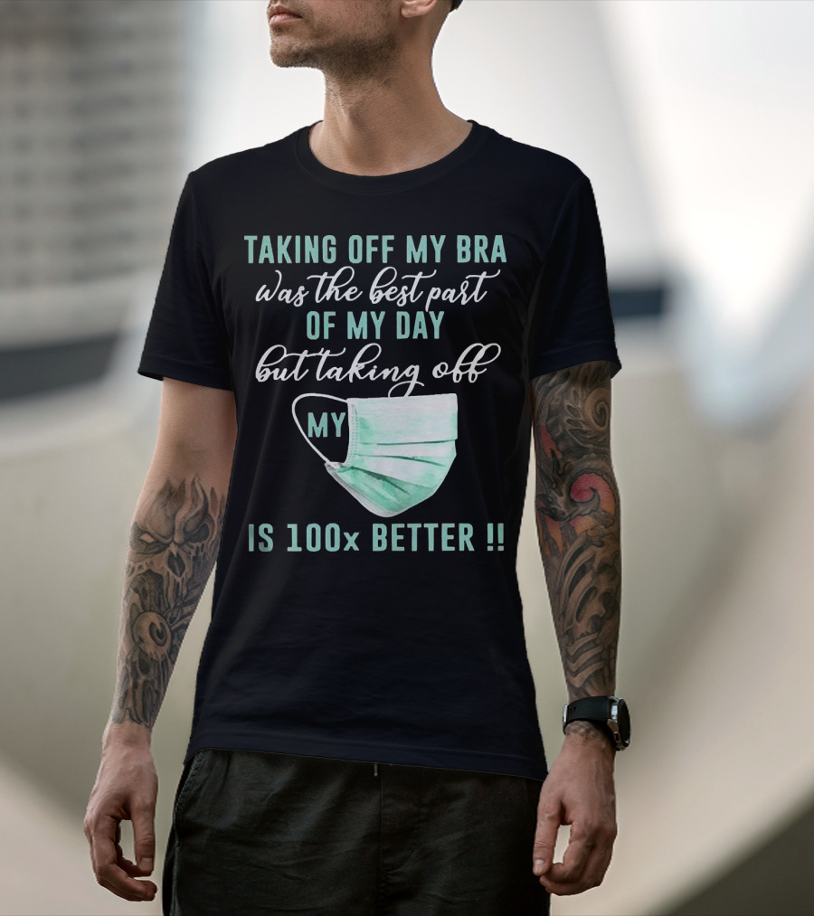 Taking Off My Bra Was The Best Part Of My Day But Taking Off My Mask Is 100x Better T-Shirt
