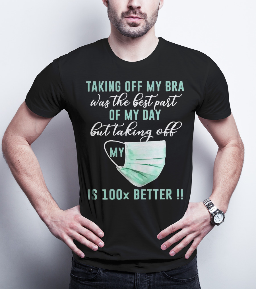 Taking Off My Bra Was The Best Part Of My Day But Taking Off My Mask Is 100x Better T-Shirt