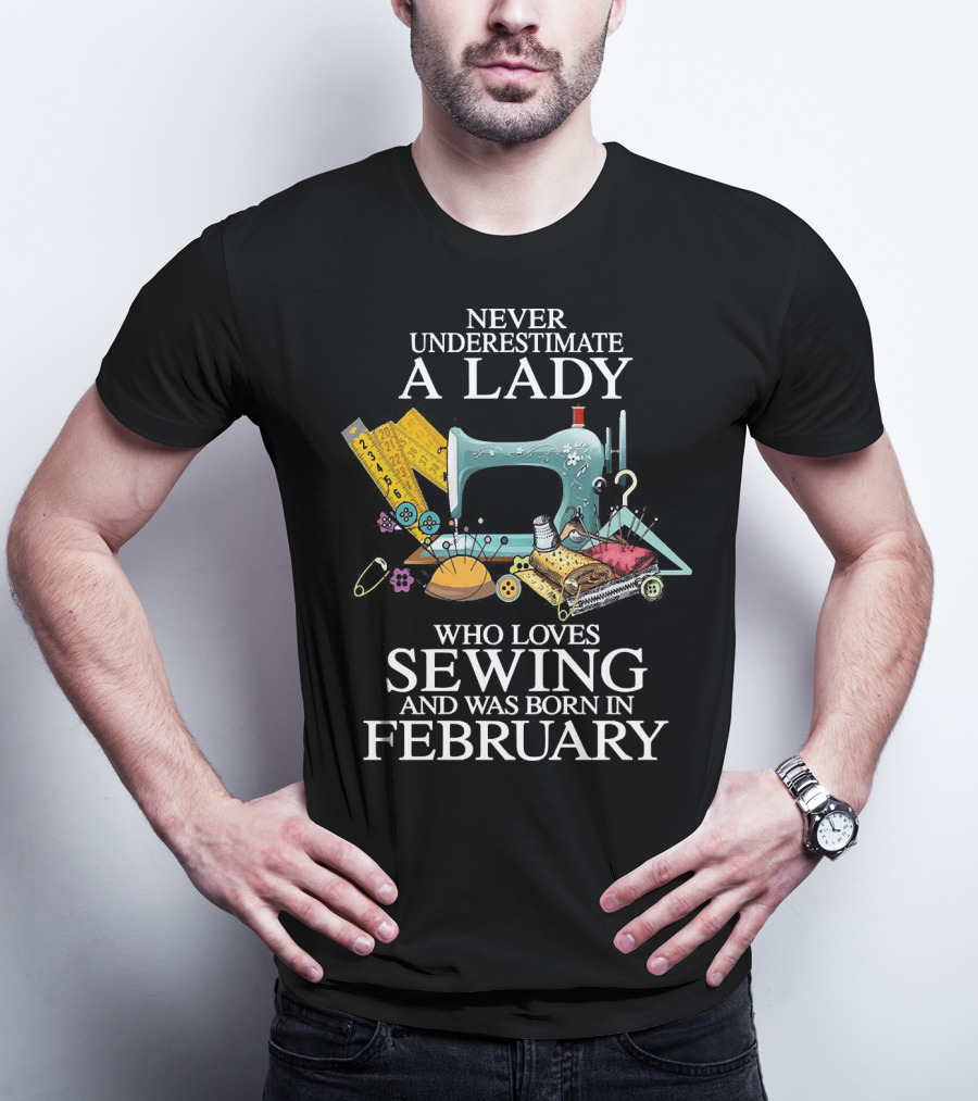 Never Underestimate A Lady Who Loves Sewing And Was Born In February Sewing Machine And Tools T-Shirt