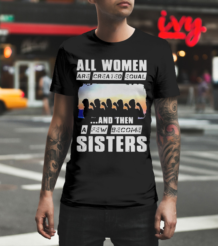 All Women Are Created Equal And Then A Few Become Sisters Fist T-Shirt