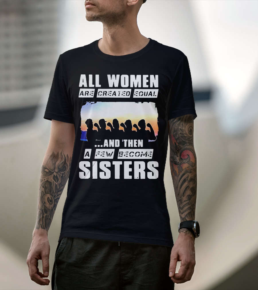 All Women Are Created Equal And Then A Few Become Sisters Fist T-Shirt