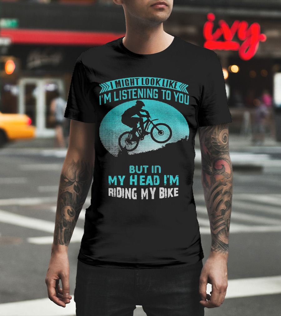 I Might Look Like I'm Listening To You But In My Head I'm Riding My Bike T-Shirt