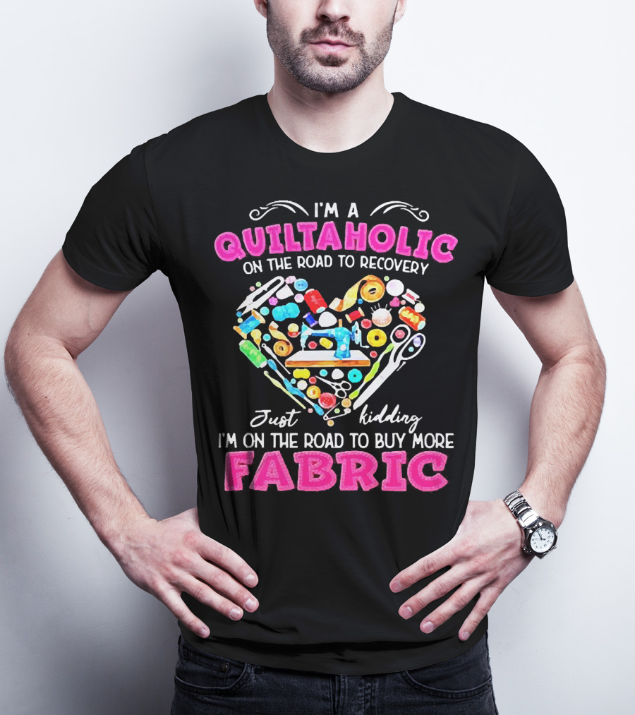 I'm A Quiltaholic On The Road To Buy More Fabric Just Kidding Heart Sewing Supplies T-Shirt