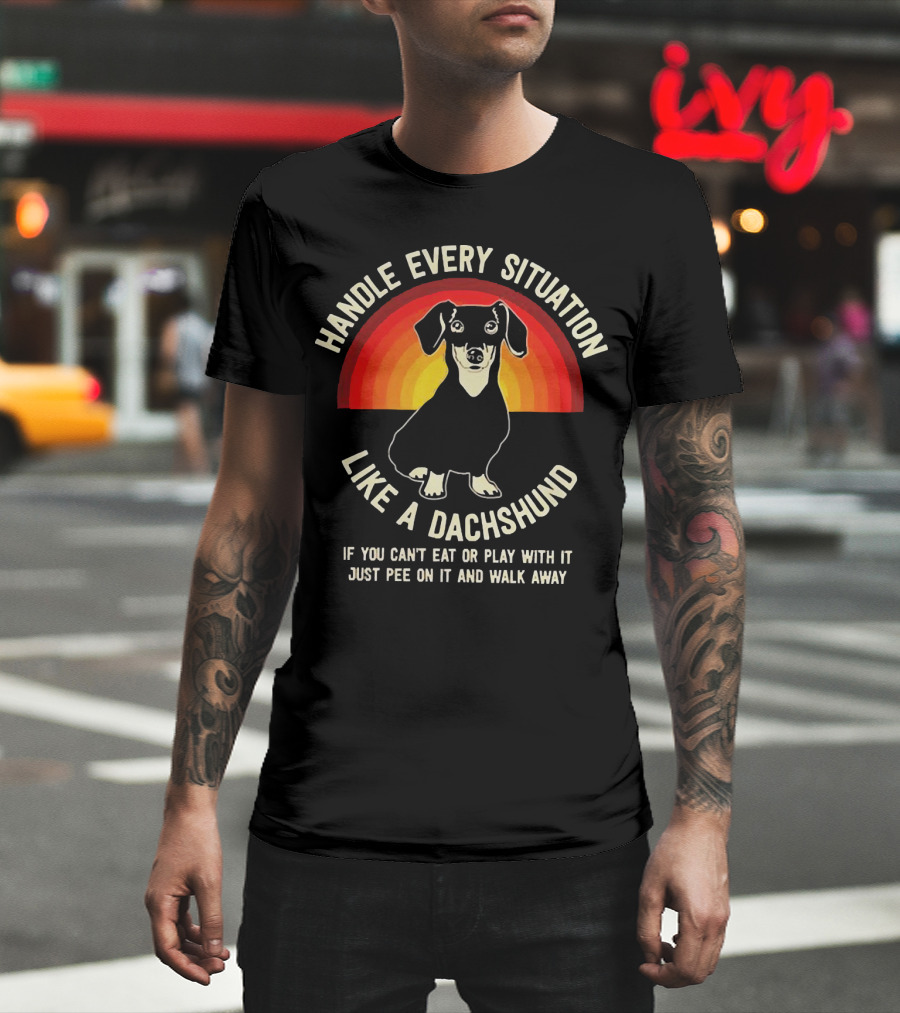 Handle Every Situation Like A Dachshund If You Can’t Eat Or Play With It Just Pee On It And Walk Away T-Shirt