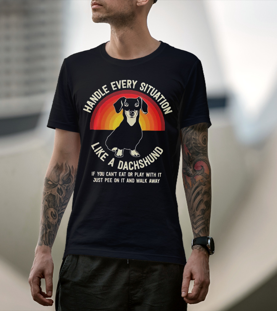 Handle Every Situation Like A Dachshund If You Can’t Eat Or Play With It Just Pee On It And Walk Away T-Shirt