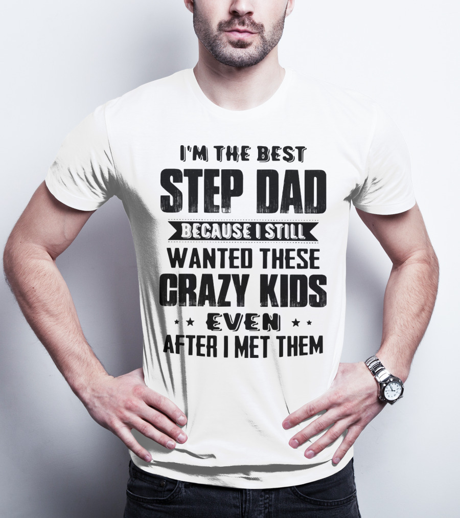 I’m The Best Step Dad Wanted These Crazy Kids Even After I Met Them T-Shirt