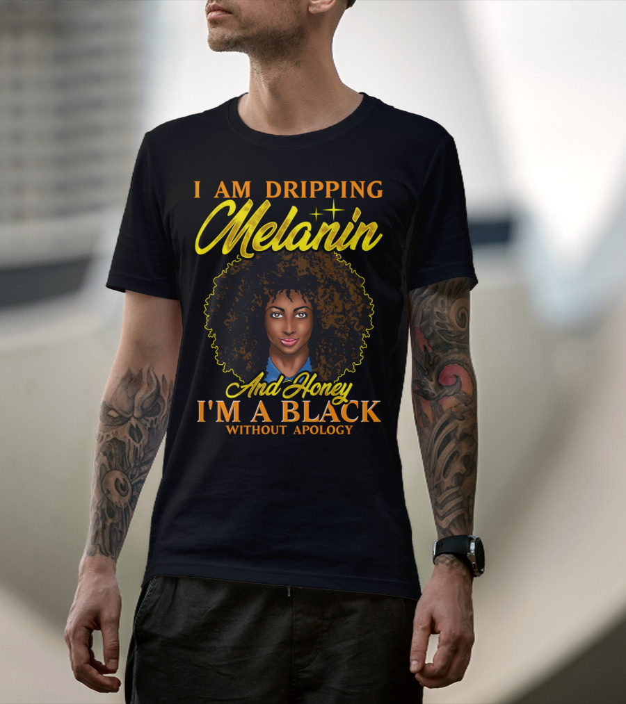 I Am Dripping Melanin And Honey I'm A Black Without Apology T-Shirt