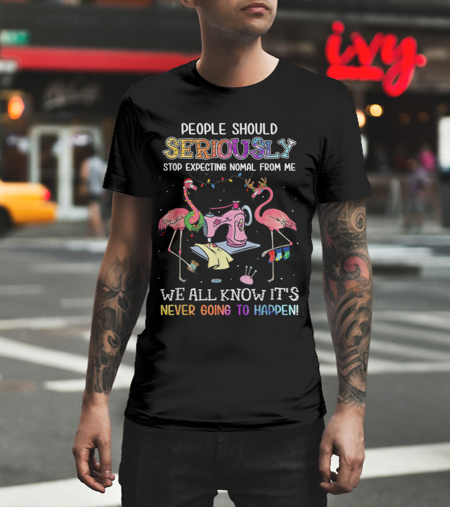 People Should Seriously Stop Expecting Nomal From Me We All Know It's Never Going To Happen Flamingo Sewing Machine T-Shirt