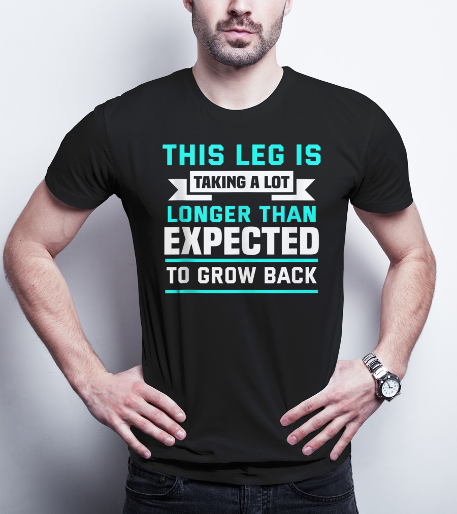 This Leg Is Taking A Lot Longer Than Expected To Grow Back T-Shirt