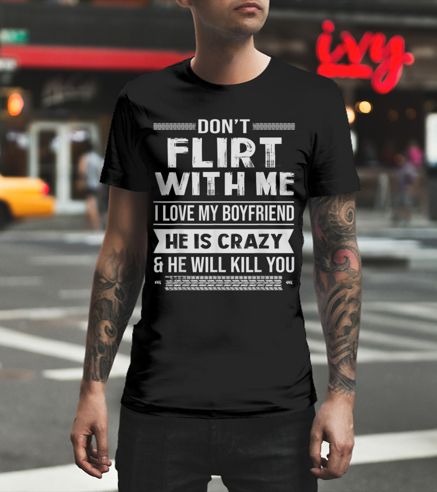 DON'T FLIRT WITH ME I LOVE MY BOYFRIEND HE IS CRAZY And HE WILL KILL YOU T-Shirt