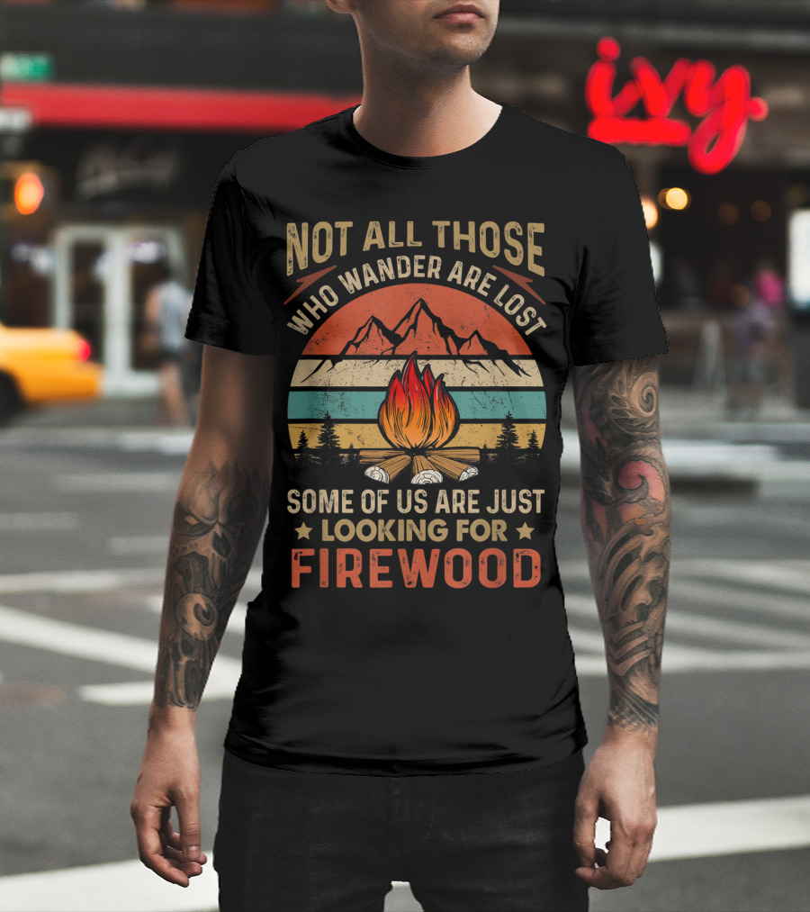 Not All Those Who Wander Are Lost Some Of Us Are Just Looking For Firewood T-Shirt