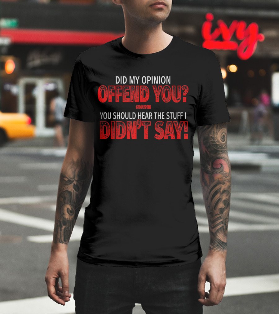 Did My Opinion Offend You You Should Hear The Stuff I Didn't Say T-Shirt