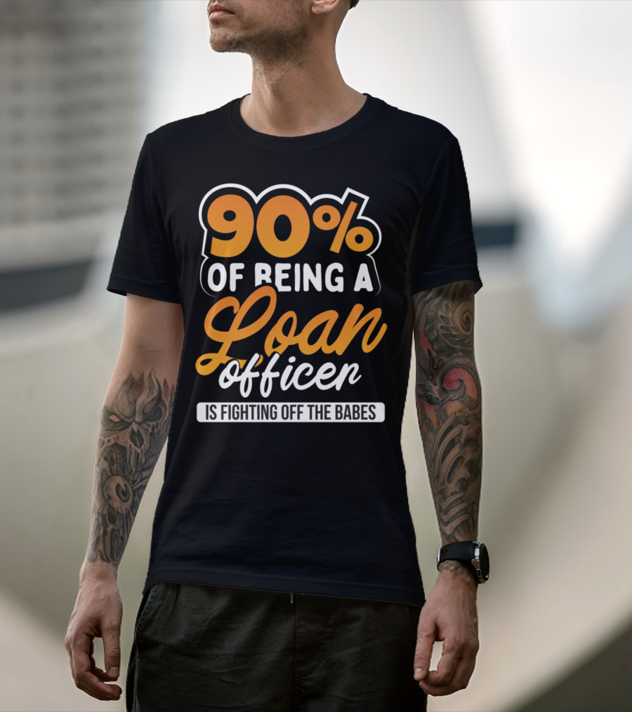 90 Of Being A Loan Officer Is Fighting Off The Babes T-Shirt