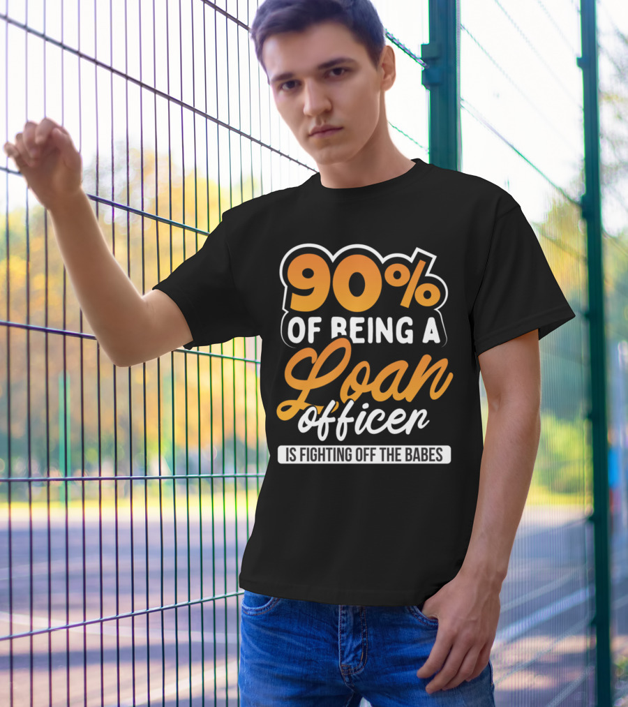90 Of Being A Loan Officer Is Fighting Off The Babes T-Shirt