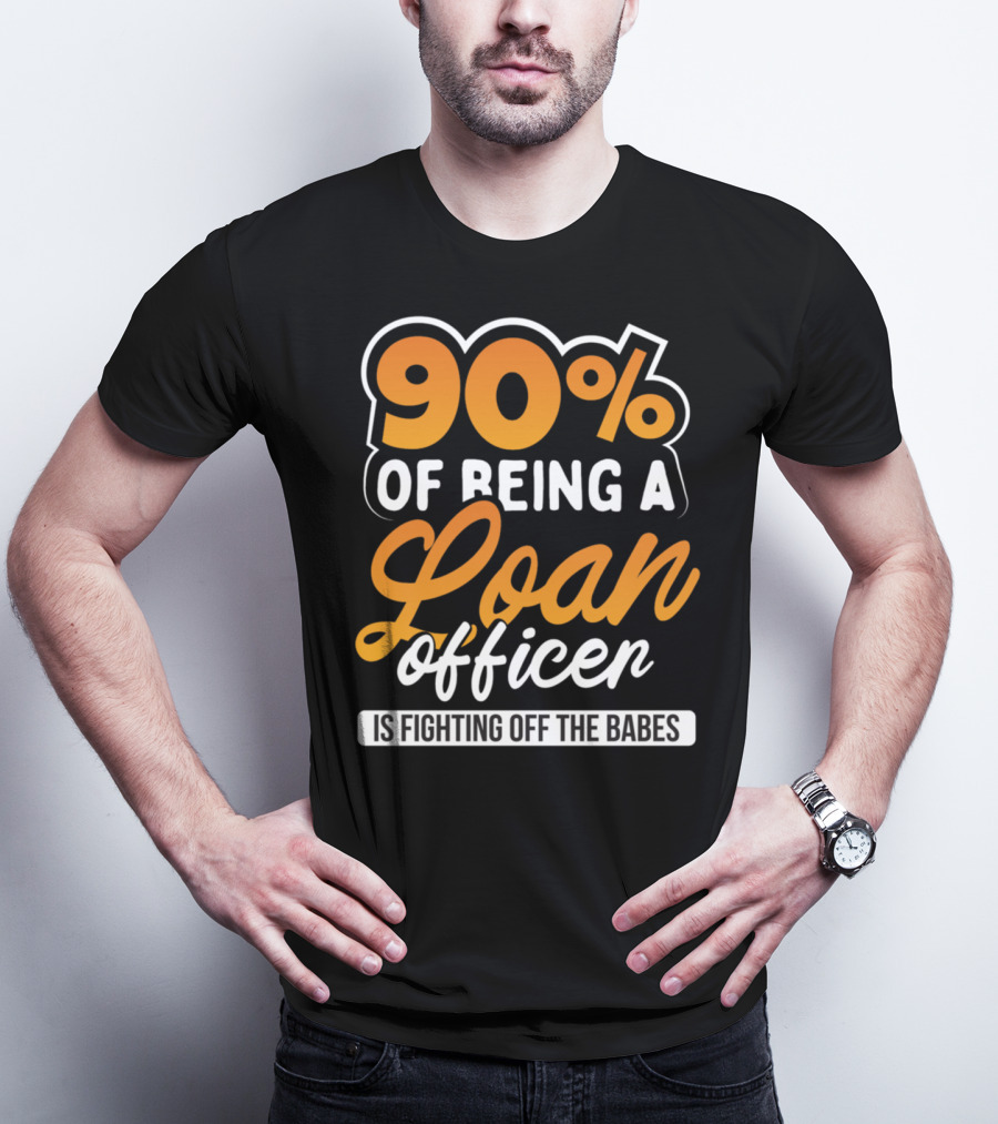 90 Of Being A Loan Officer Is Fighting Off The Babes T-Shirt